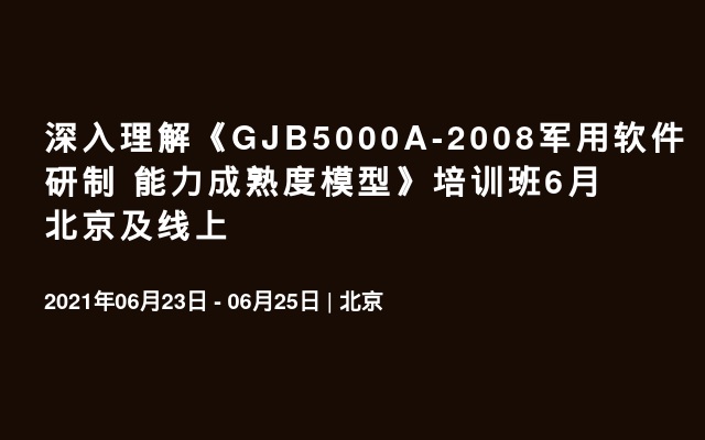 深入理解《GJB5000A-2008军用软件研制 能力成熟度模型》培训班6月北京及线上_证书认证_门票优惠_活动家官网报名